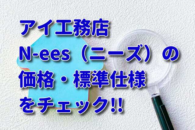 アイ工務店「N-ees（ニーズ）」の価格や坪単価、標準仕様を確認 | 注文住宅ヘルプナビ